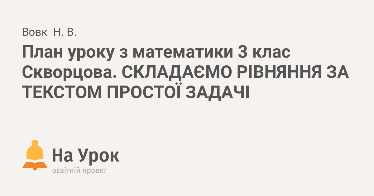 План уроку з математики 3 клас Скворцова СКЛАДАЄМО РІВНЯННЯ ЗА ТЕКСТОМ ПРОСТОЇ ЗАДАЧІ