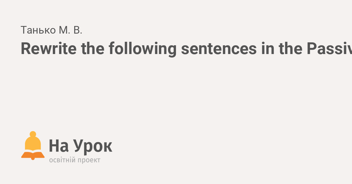 Rewrite the following sentences in the Passive Voice.